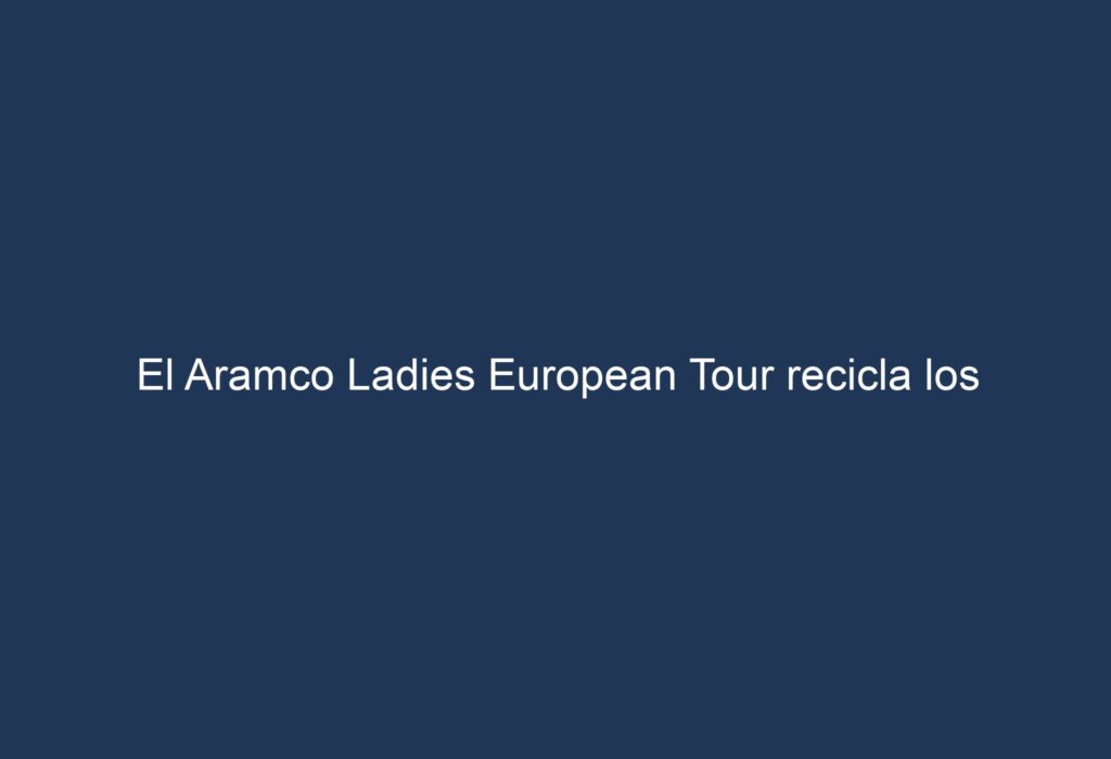 Aramco Ladies European Tour recycles plastic waste into clothing for ...